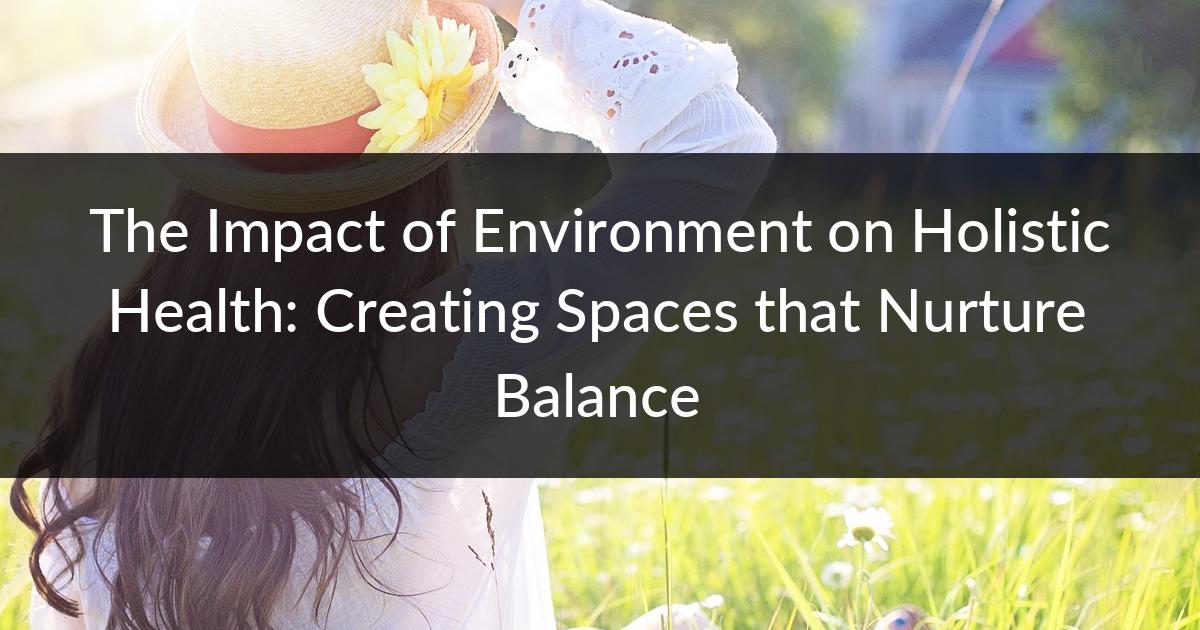 The Impact of Environment on Holistic Health: Creating Spaces that Nurture Balance - Digital ...
