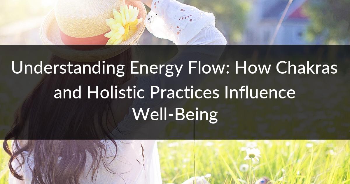 Understanding Energy Flow: How Chakras and Holistic Practices Influence ...