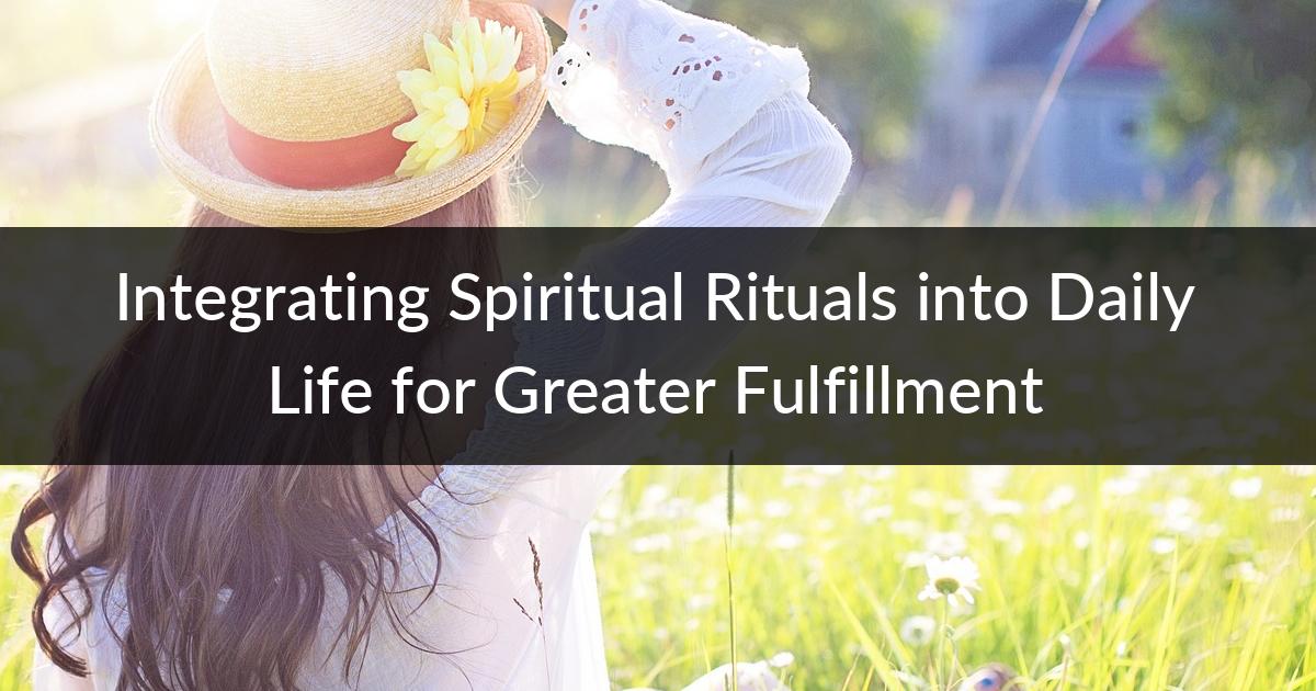 Integrating Spiritual Rituals into Daily Life for Greater Fulfillment ...