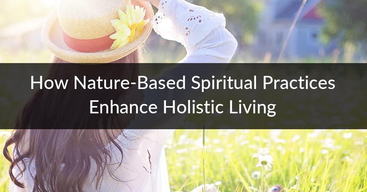 How Nature-Based Spiritual Practices Enhance Holistic Living - Digital ...