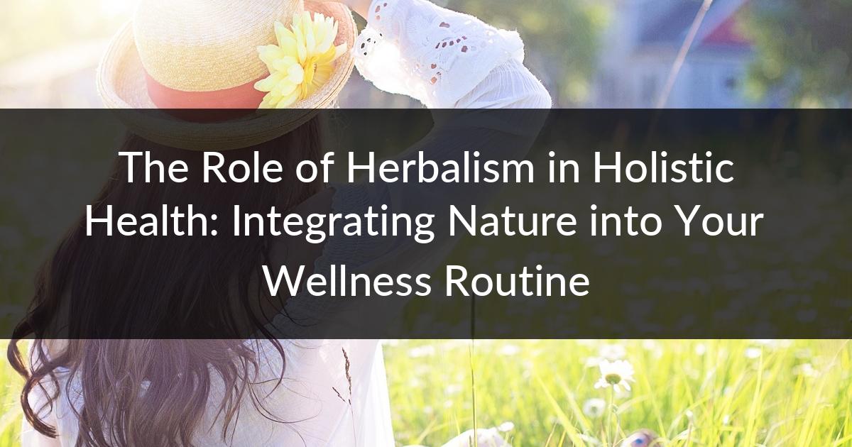 The Role of Herbalism in Holistic Health: Integrating Nature into Your ...