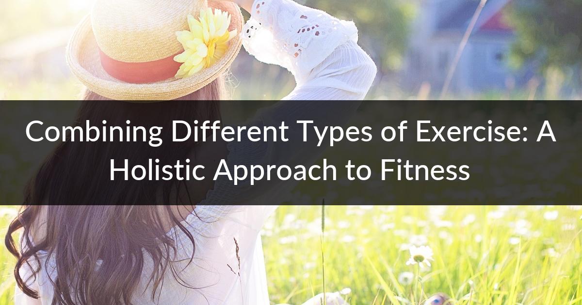 Combining Different Types of Exercise: A Holistic Approach to Fitness ...